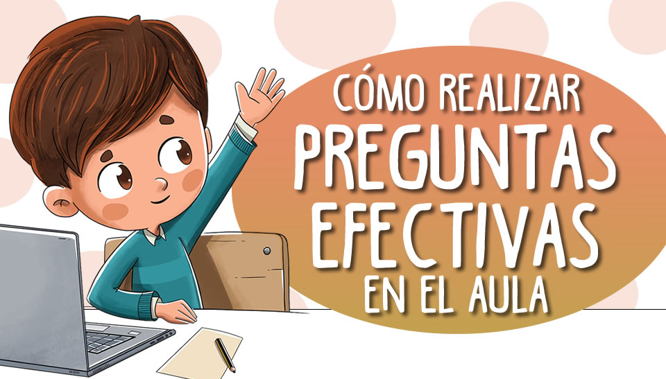 Cómo realizar PREGUNTAS EFECTIVAS en el aula Cómo realizar PREGUNTAS EFECTIVAS en el aula